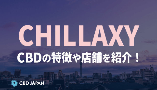 CHILLAXYのCBDの特徴やこだわりとは？店舗はどこに？ | CBD JAPAN