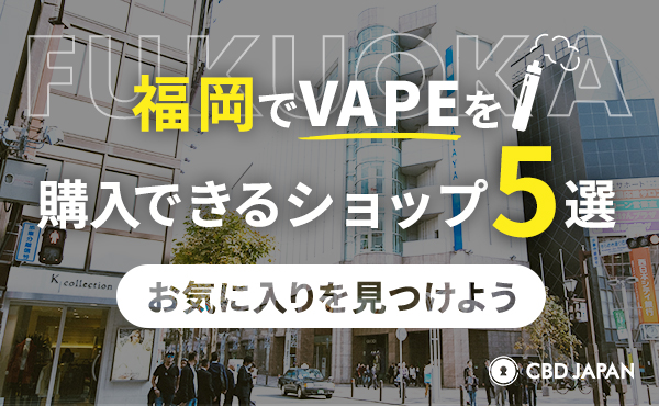 福岡でVAPEを購入できるショップ5選｜お気に入りを見つけよう | CBD JAPAN